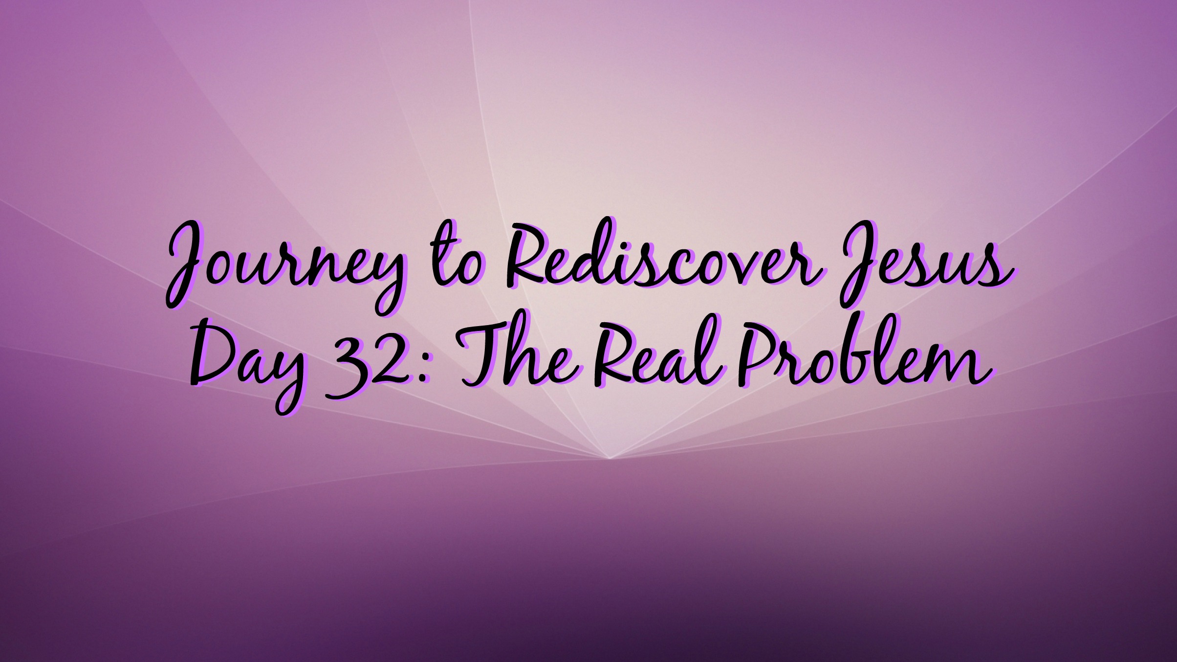 Journey to Rediscover Jesus Day 32: The Real Problem – tales from the ...